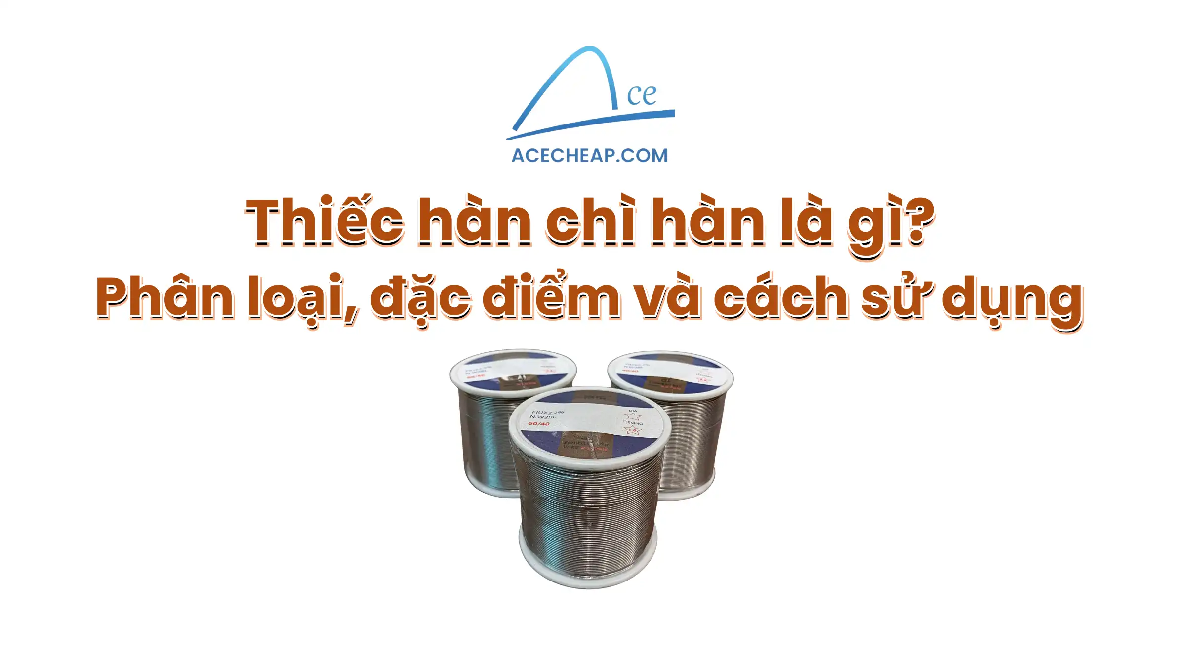 Thiếc hàn chì hàn là gì? Phân loại, đặc điểm và cách sử dụng